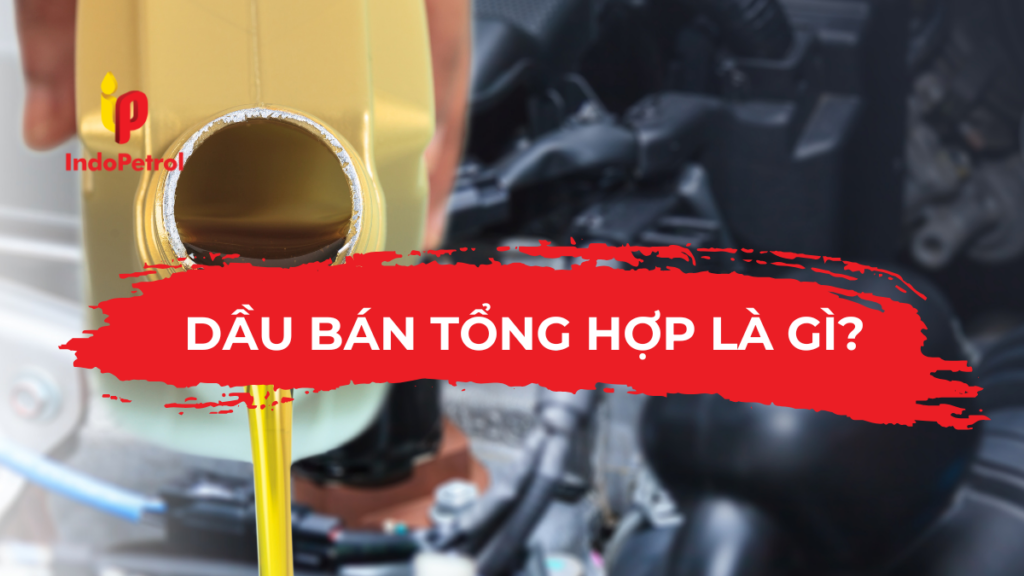 Dầu Bán Tổng Hợp Là Gì? Điều Mà Bạn Đã Biết Khi Sử Dụng